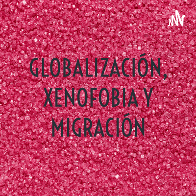 GLOBALIZACIÓN, XENOFOBIA Y MIGRACIÓN