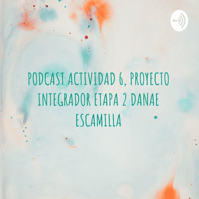 PODCAST ACTIVIDAD 6, PROYECTO INTEGRADOR ETAPA 2 DANAE ESCAMILLA