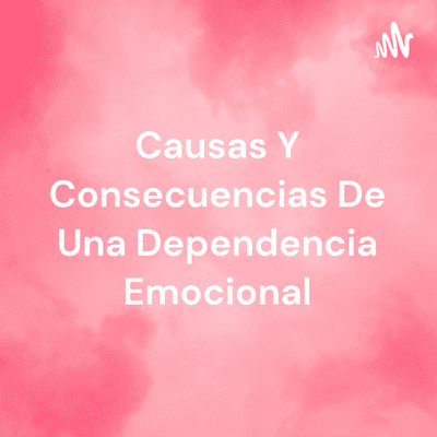 Causas Y Consecuencias De Una Dependencia Emocional